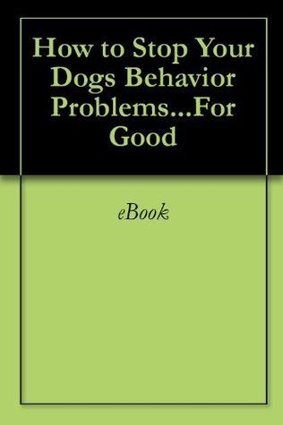 How to Stop Your Dog’s Behavior Problems...For Good by ebook | Goodreads