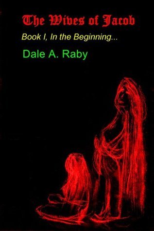 The Wives of Jacob: Book I, In the Beginning... by Dale A. Raby | Goodreads