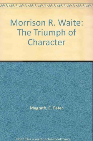 Morrison R. Waite: The Triumph of Character by C. Peter Magrath | Goodreads
