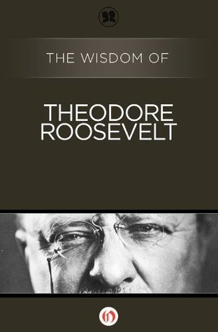 The Wisdom of Theodore Roosevelt by Theodore Roosevelt | Goodreads