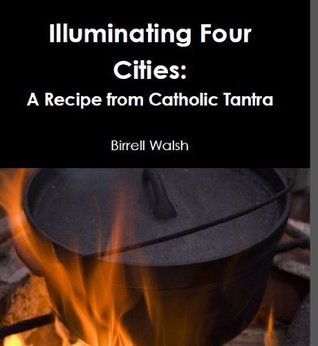 ILLUMINATING FOUR CITIES: Recipes from Catholic Tantra by Birrell Walsh ...