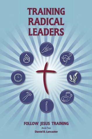Training Radical Leaders by Daniel B. Lancaster | Goodreads