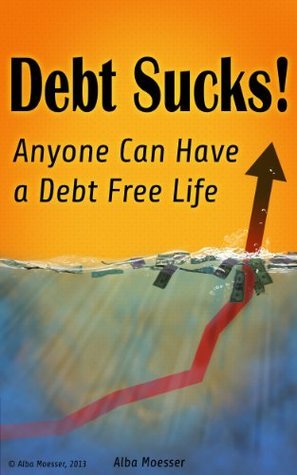 Debt Sucks! Anyone Can Have a Debt Free Life by Alba Moesser | Goodreads
