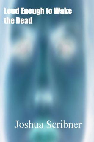 Loud Enough to Wake the Dead by Joshua Scribner | Goodreads