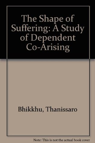 The Shape of Suffering, a Study of Dependent Co-arising by Thanissaro ...