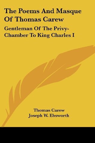 The Poems and Masque of Thomas Carew: Gentleman of the Privy-Chamber to King Charles I by Thomas ...