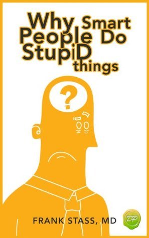 Why Smart People Do Stupid Things: A Field Guide to Understanding How ...