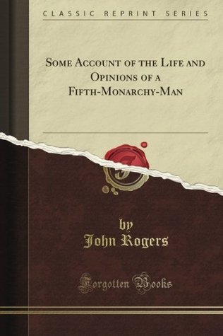 Some Account of the Life and Opinions of a Fifth-Monarchy-Man by John ...