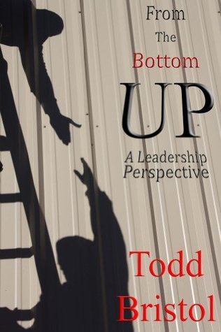 From the Bottom Up: A Leadership Perspective by Todd Bristol | Goodreads