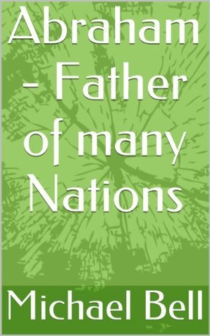 Abraham - Father of many Nations by Michael Christian Bell | Goodreads