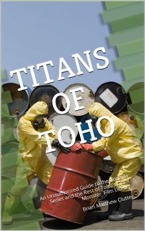 Titans of Toho: An Unauthorized Guide to the Godzilla Series and the ...