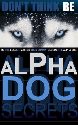 Alpha Dog Secrets | Don’t Think, BE - Alpha Dog | Alpha Dog Training ...