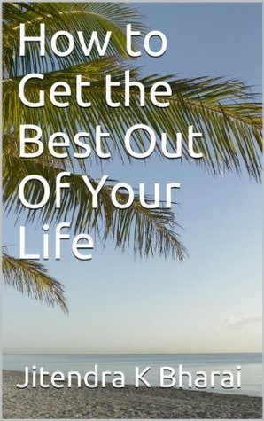 How to Get the Best Out Of Your Life by Jitendra Bharai | Goodreads