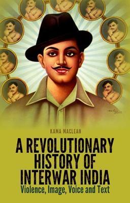 A Revolutionary History of Interwar India: Violence, Image, Voice and ...