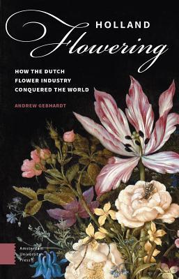Holland Flowering: How the Dutch Flower Industry Conquered the World by ...