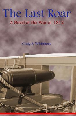 The Last Roar: A Novel of The War of 1812 by Craig S. Whitmore | Goodreads