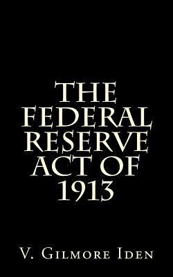 The Federal Reserve Act Of 1913 by V Gilmore Iden | Goodreads
