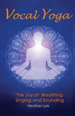Vocal Yoga: The Joy of Breathing, Singing and Sounding by Heather Lyle ...