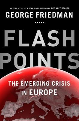 Flashpoints: The Emerging Crisis in Europe by George Friedman | Goodreads