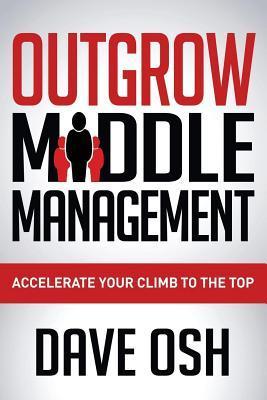 Outgrow Middle Management: Accelerate Your Climb to the Top by Dave Osh ...