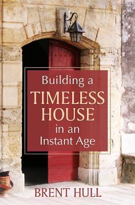 Building a Timeless House in an Instant Age by Brent Hull | Goodreads