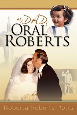 My Dad, Oral Roberts by Roberta Roberts-Potts | Goodreads