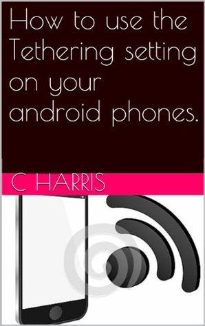 How to use the Tethering setting on your Android Smartphones or Tablets by C. Harris | Goodreads