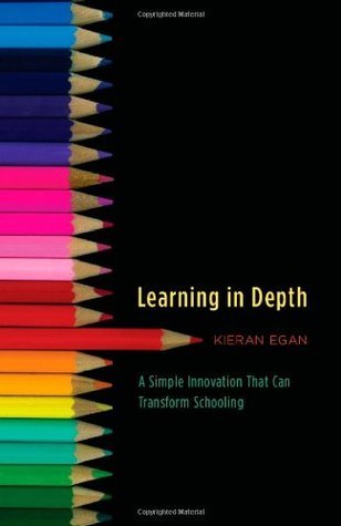 Learning in Depth: A Simple Innovation That Can Transform Schooling by Kieran Egan | Goodreads