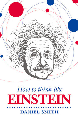 How to Think Like Einstein by Daniel Smith | Goodreads