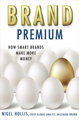Brand Premium: How Smart Brands Make More Money by Nigel Hollis | Goodreads