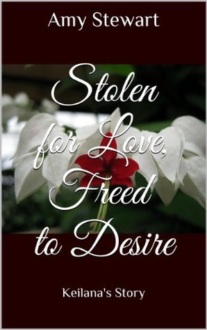 Stolen for Love, Freed to Desire: Keilana's Story by Amy Stewart ...