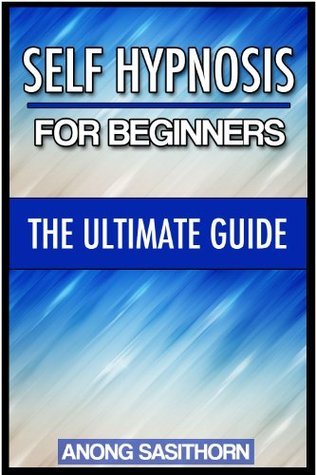 Self Hypnosis for Beginners: The Ultimate Guide by Anong Sasithorn | Goodreads