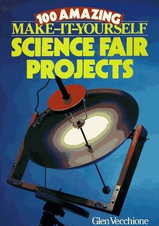 100 Amazing Make-It-Yourself Science Fair Projects by Glen Vecchione ...