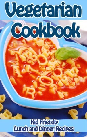 Vegetarian Lunch and Dinner Recipes: Kid Friendly Vegetarian Cookbook ...