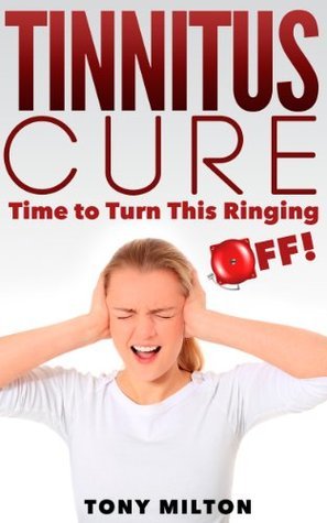 Tinnitus Cure: Time To Shut This Ringing OFF! by Tony Milton | Goodreads