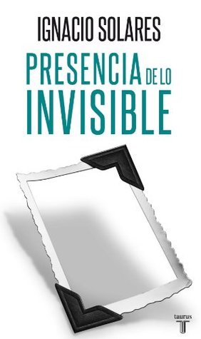 Presencia de lo invisible (Spanish Edition) by Ignacio Solares | Goodreads