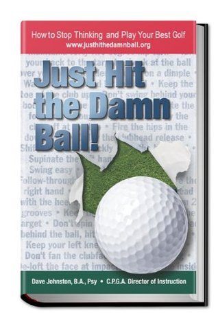 Just Hit The Damn Ball!: How To Stop Thinking and Play Your Best Golf ...