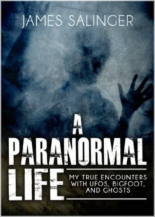 A Paranormal Life: My True Encounters with UFOs, Bigfoot, and Ghosts by James Salinger | Goodreads