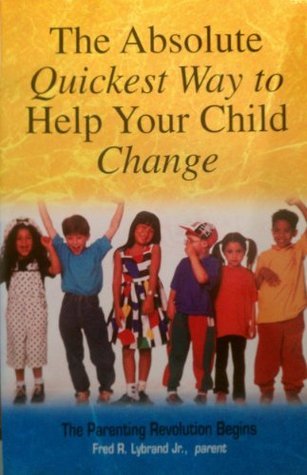The Absolute Quickest Way to Help Your Child Change by Fred H. Lybrand ...