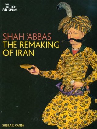 Shah Abbas: The Remaking of Iran by Sheila R. Canby | Goodreads