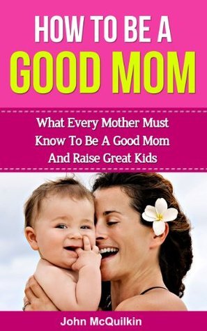 How To Be A Good Mom: What Every Mother Must Know To Be A Good Mom And ...