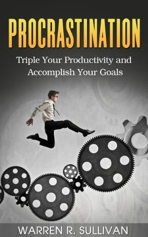 Procrastination: Triple Your Productivity and Accomplish Your Goals by Warren R. Sullivan ...