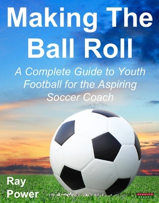 Making The Ball Roll: A Complete Guide to Youth Football for the ...