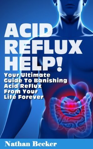 Acid Reflux Help!: Your Ultimate Guide To Banishing Acid Reflux From Your Life Forever by Nathan ...