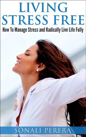 Living Stress Free: How to Manage Stress and Radically Live Life Fully ...