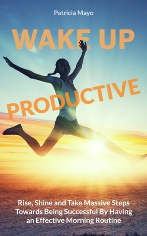 Wake Up Productive: Rise, Shine and Take Massive Steps Towards Being ...