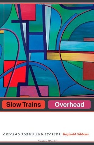 Slow Trains Overhead: Chicago Poems and Stories by Reginald Gibbons ...