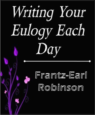 Writing Your Eulogy Each Day by Frantz-Earl Robinson | Goodreads