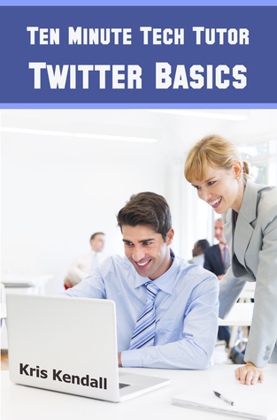 Ten Minute Tech Tutor: Twitter Basics by Kris Kendall | Goodreads