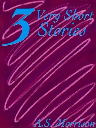 Three Very Short Stories by A.S. Morrison | Goodreads